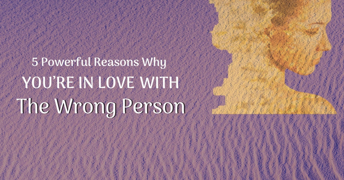 5 Powerful Reasons Why You’re In Love With The Wrong Person