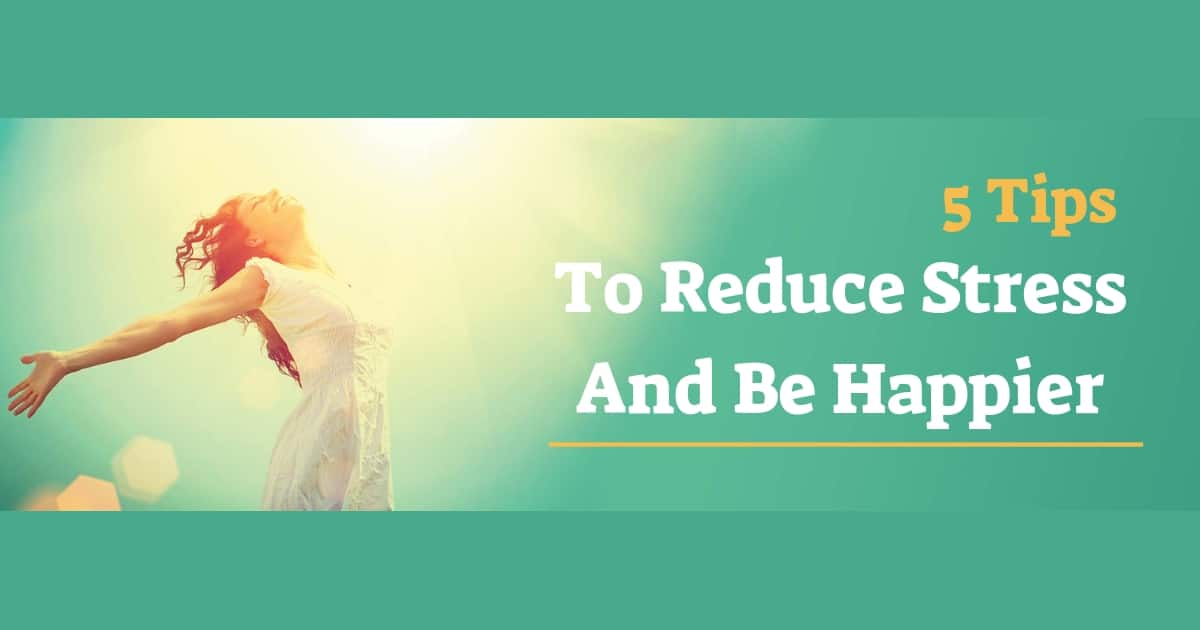 Specialists Confirm: 5 Tips To Reduce Stress And Be Happier
